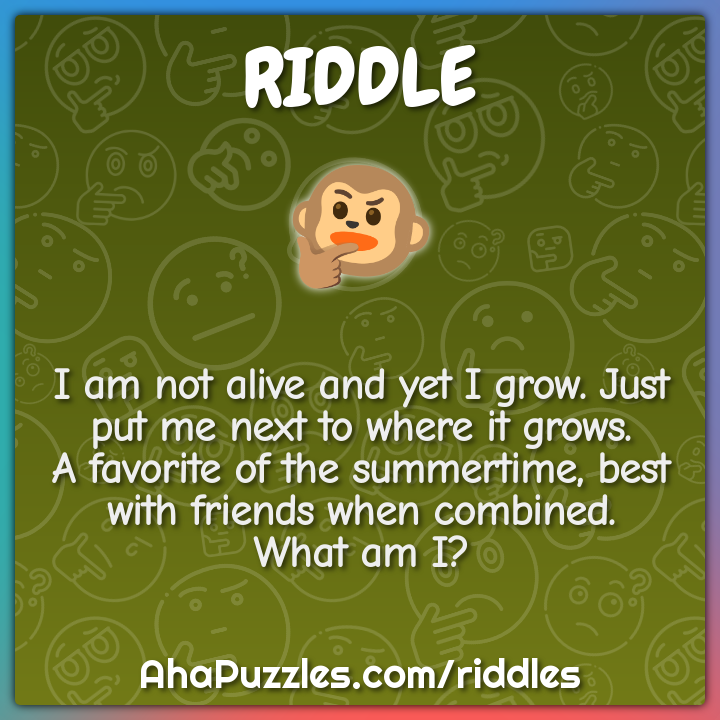 I am not alive and yet I grow. Just put me next to where it grows. A ...