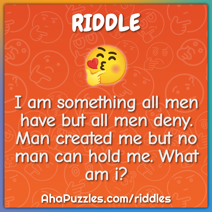 I am something all men have but all men deny. Man created me but no ...