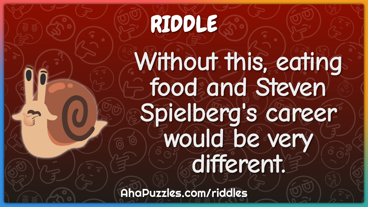 Without this, eating food and Steven Spielberg's career would be very ...