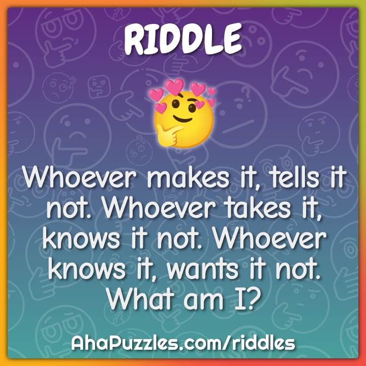 Whoever makes it, tells it not. Whoever takes it, knows it not ...