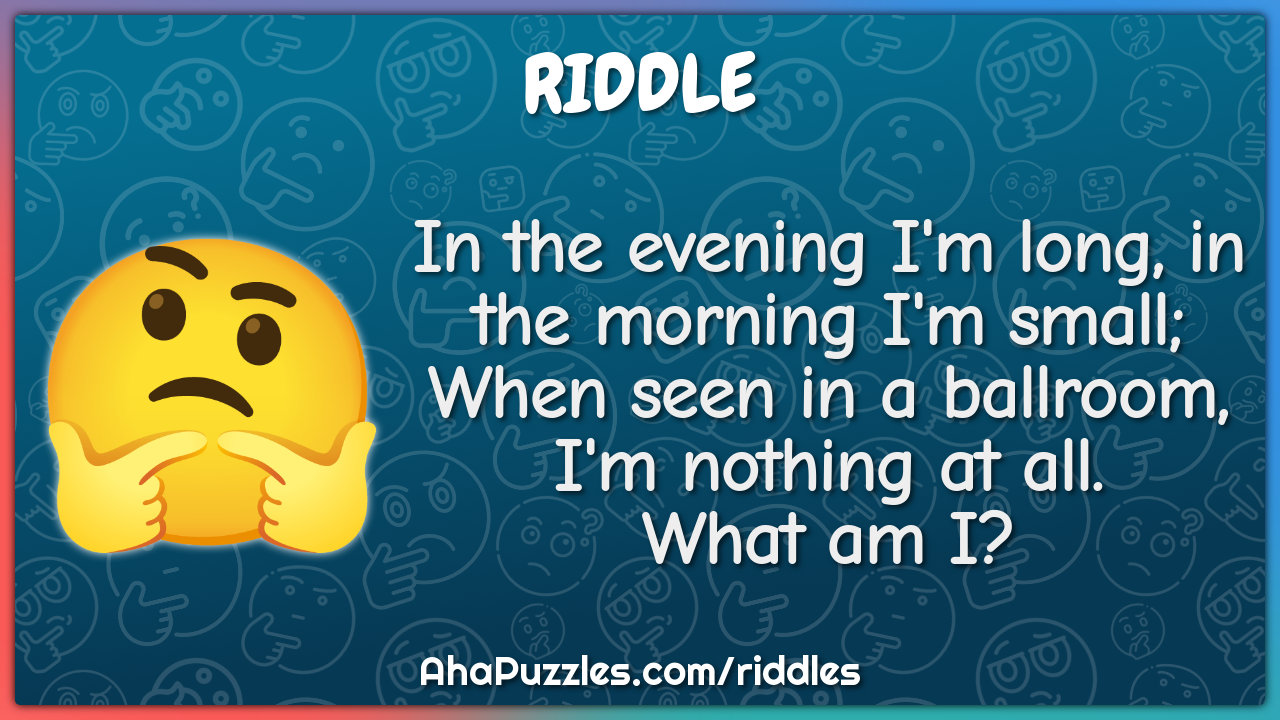 In the evening I'm long, in the morning I'm small; When seen in a ...