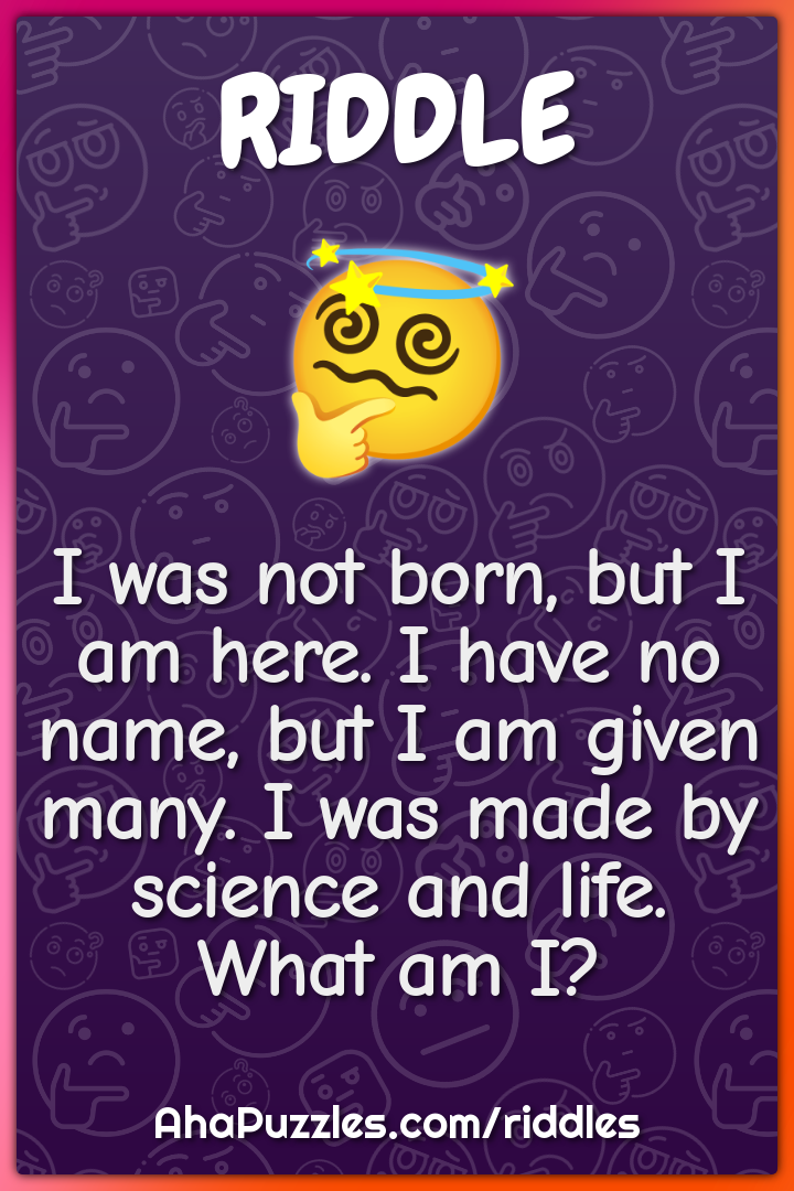 I was not born, but I am here. I have no name, but I am given many. I ...