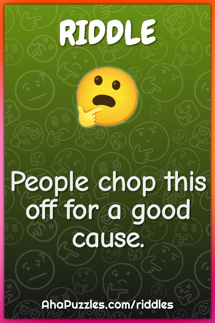 People chop this off for a good cause. - Riddle & Answer - Aha! Puzzles