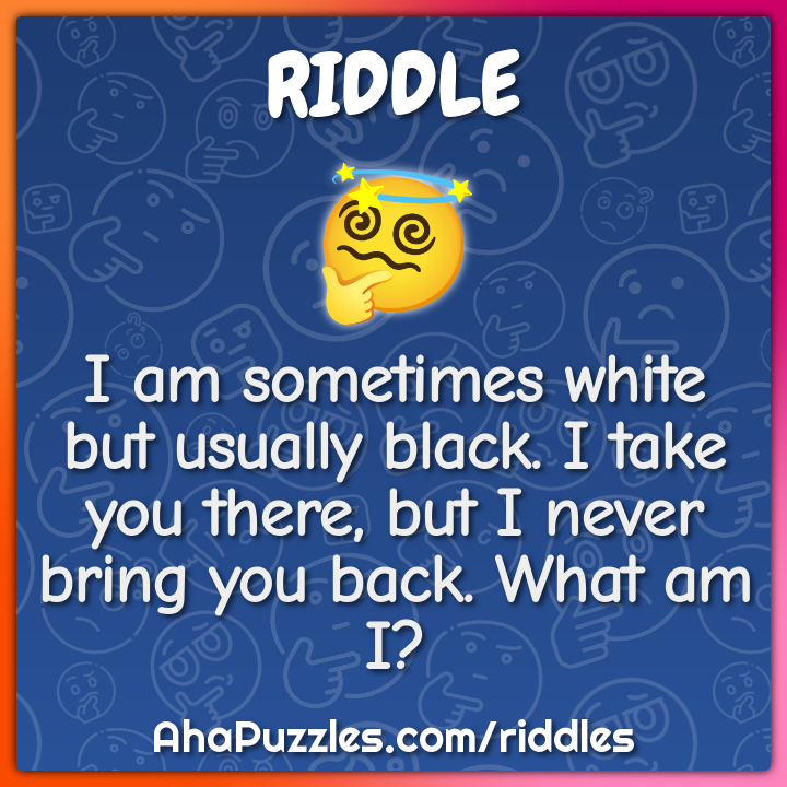 I am sometimes white but usually black. I take you there, but I never ...