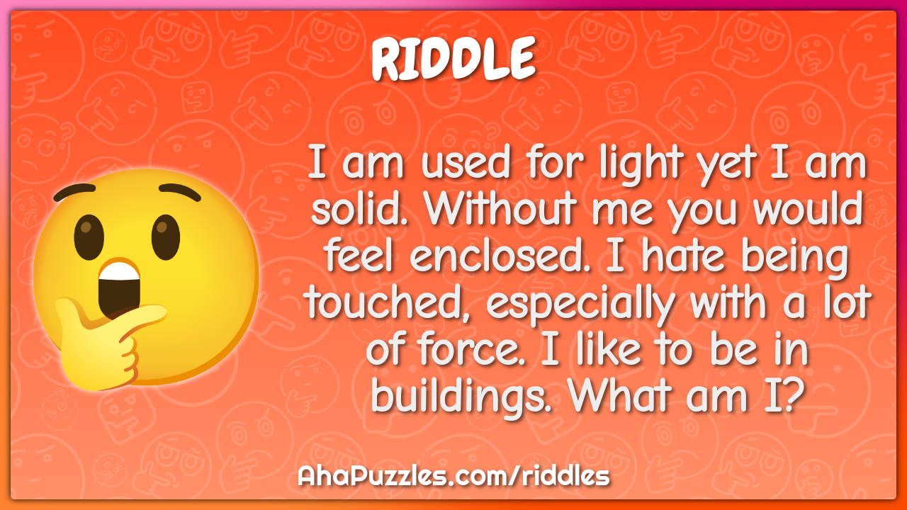 I am used for light yet I am solid. Without me you would feel ...
