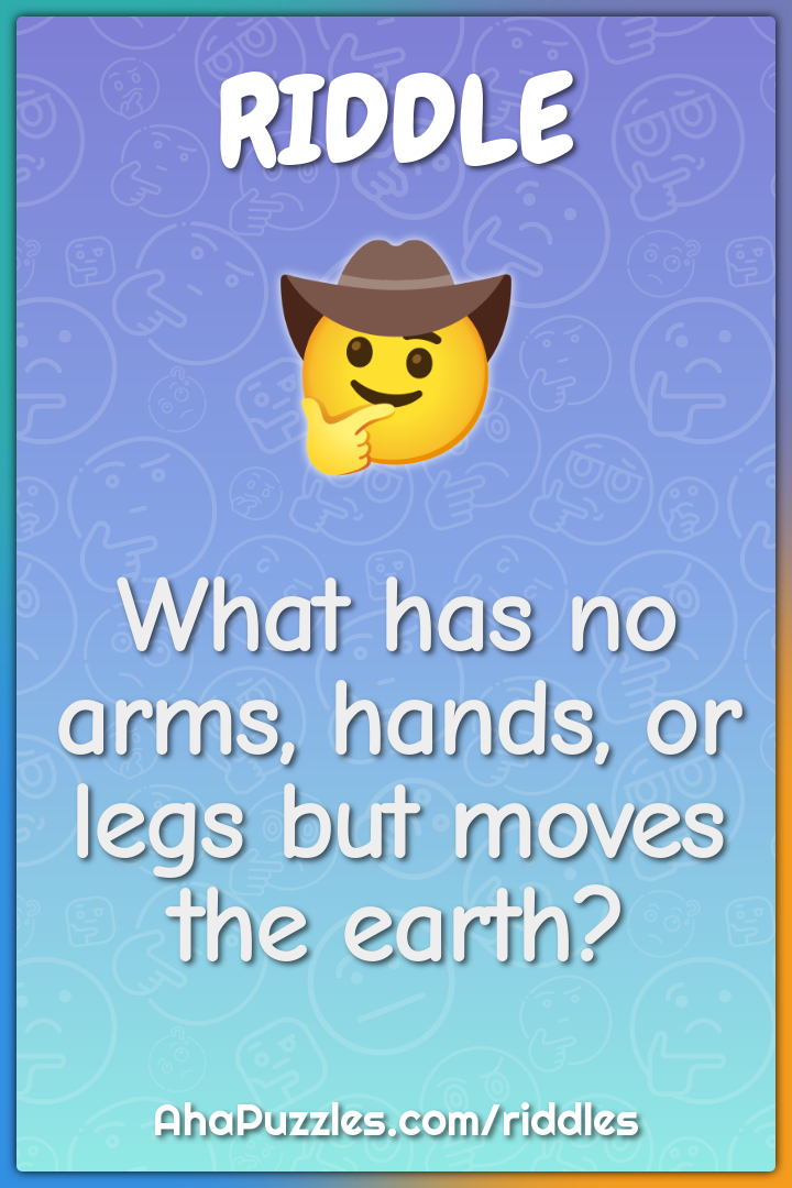 What Has No Arms Hands Or Legs But Moves The Earth Riddle Answer What Has No Arms Hands Or Legs But Moves The Earth Riddle Answer